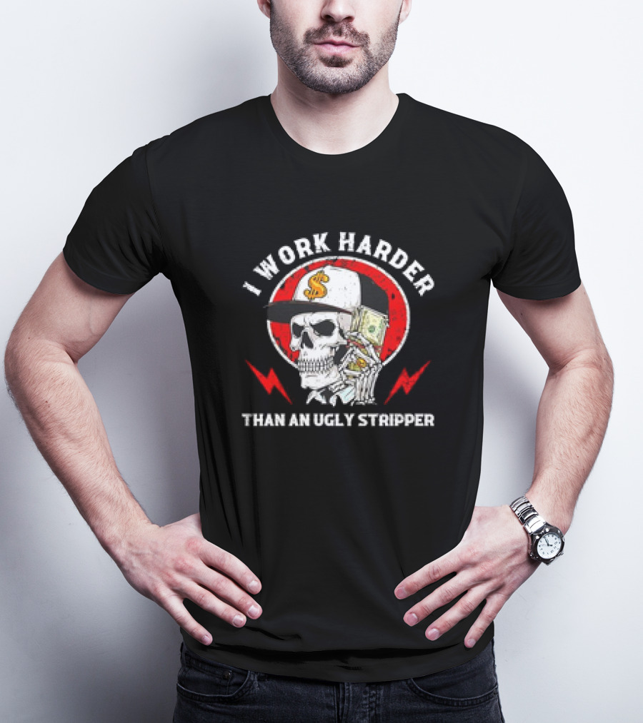 Skull With Dollar Sign Cap Holding Cash I Work Harder Than An Ugly Stripper T-Shirt