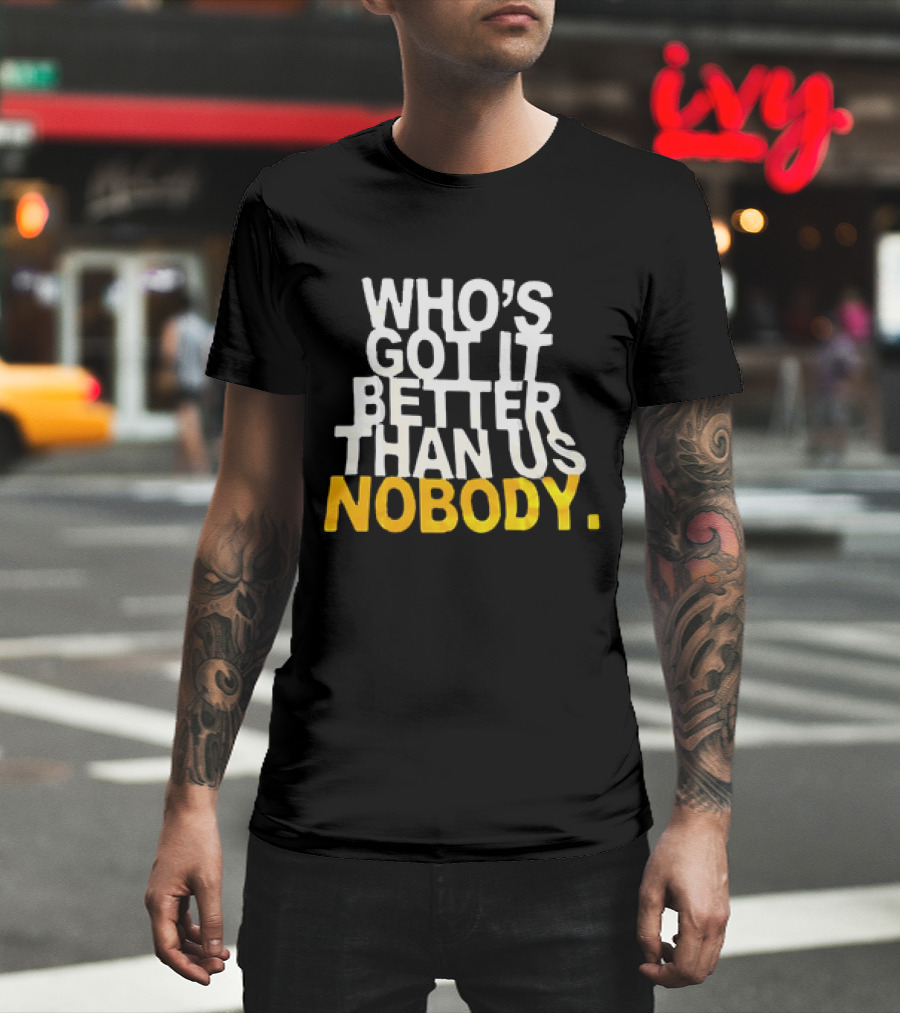 Who's Got It Better Than Us Nobody T-Shirt