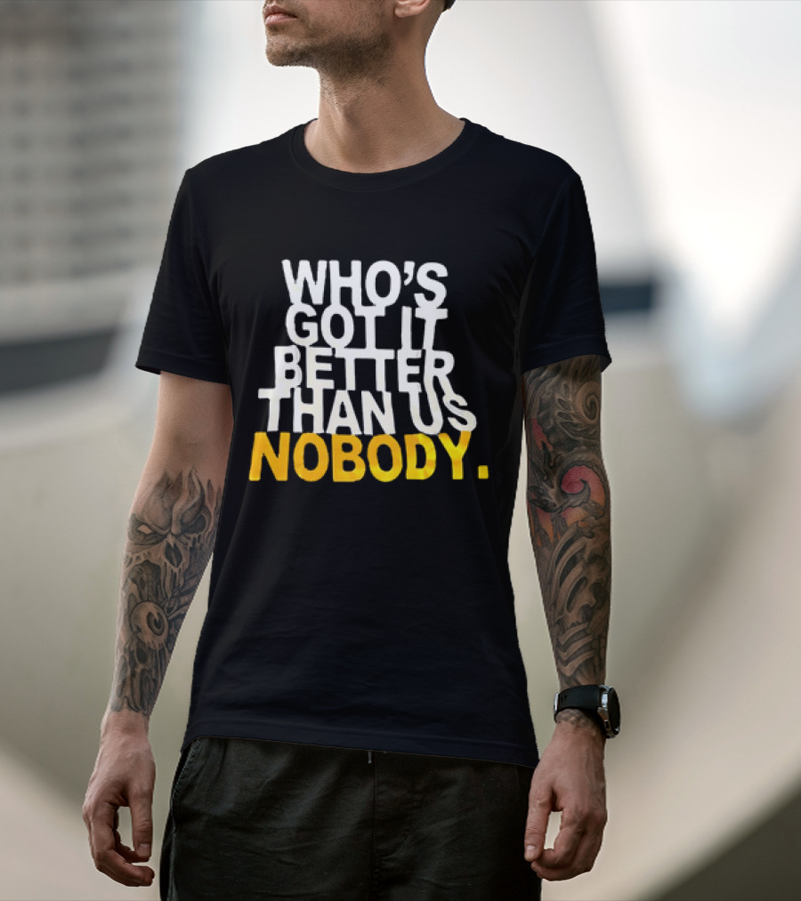 Who's Got It Better Than Us Nobody T-Shirt