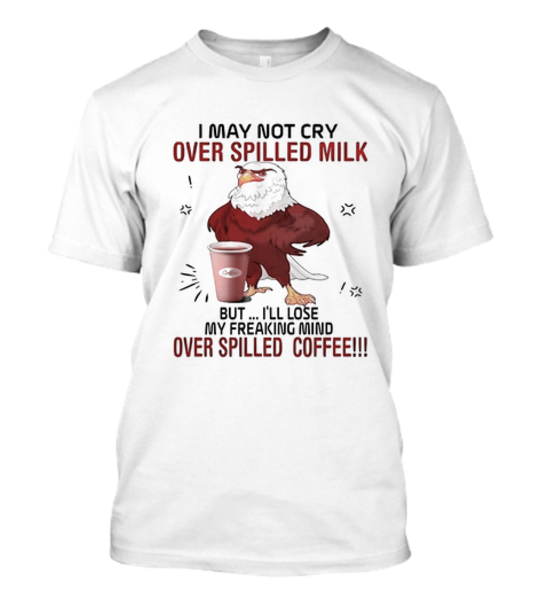Eagle I May Not Cry Over Spilled Milk Lose My Freaking Mind Over Spilled Coffee T-Shirt