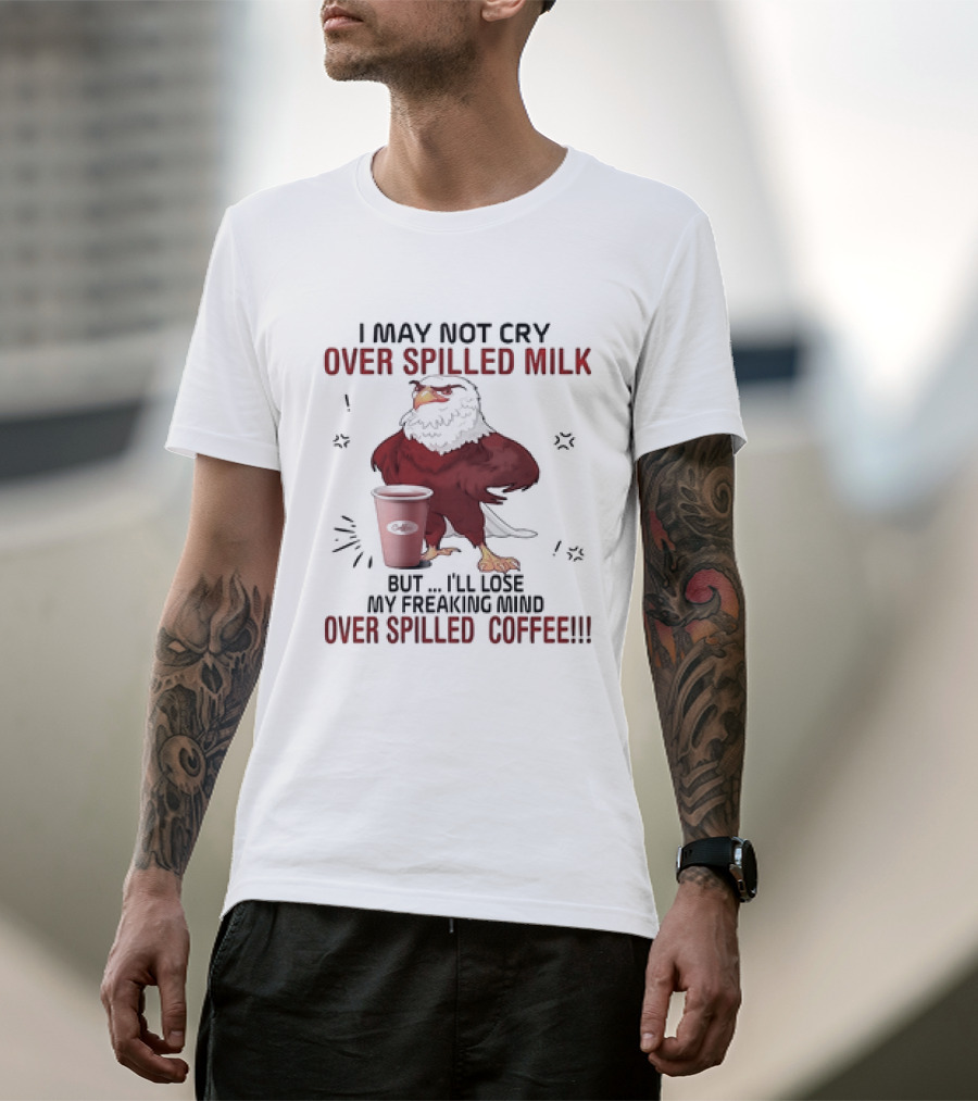 Eagle I May Not Cry Over Spilled Milk Lose My Freaking Mind Over Spilled Coffee T-Shirt
