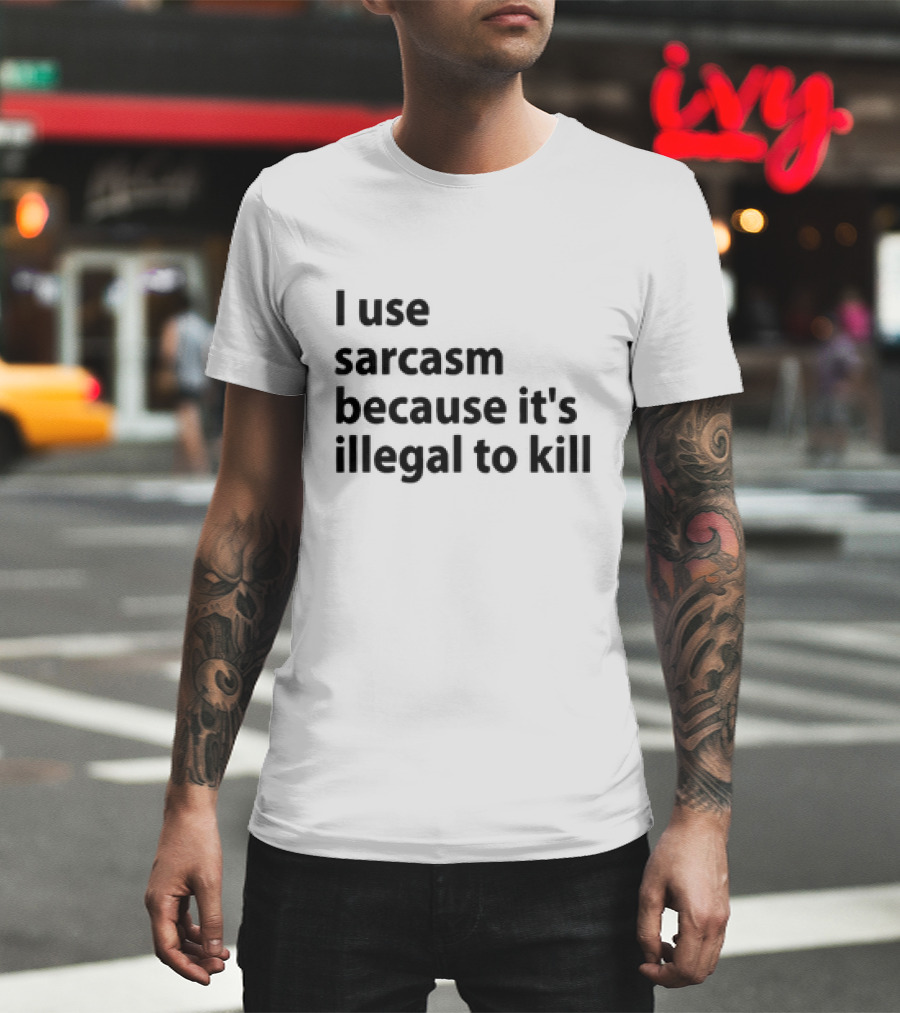 I Use Sarcasm Because It's Illegal To Kill T-Shirt