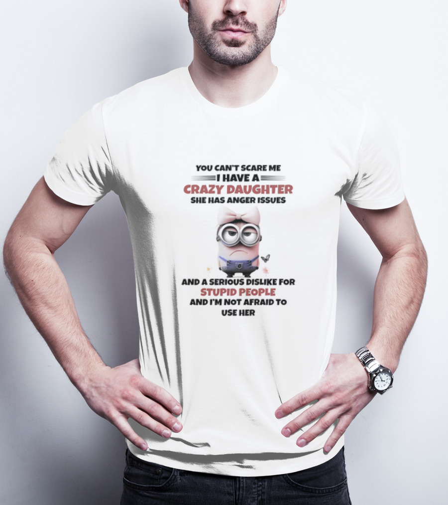 Minion You Can’t Scare Me I Have A Crazy Daughter She Has Anger Issues Serious Dislike For Stupid People T-Shirt