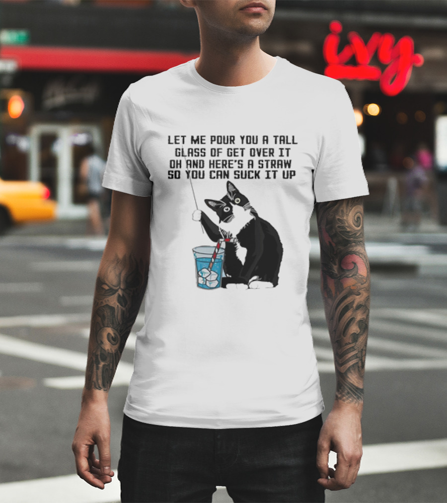 Let Me Pour You A Tall Glass Of Get Over It Oh And Here’s A Straw So You Can Suck It Up Cat T-Shirt