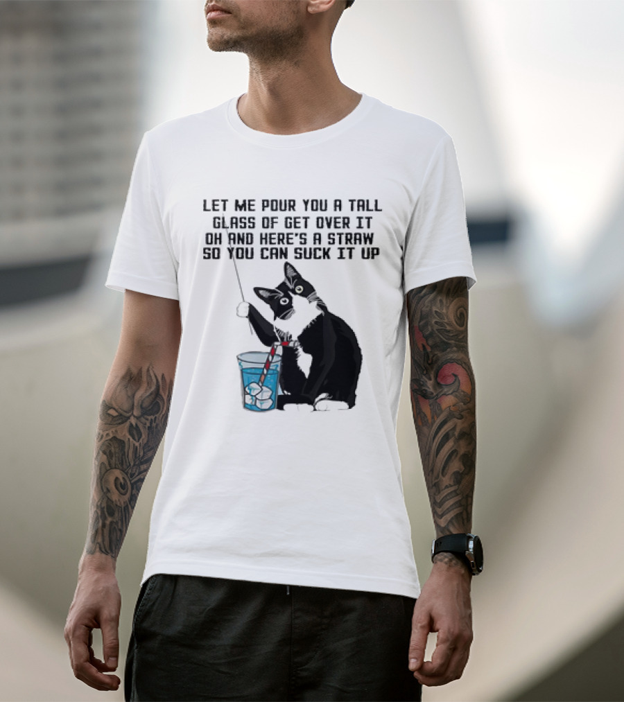 Let Me Pour You A Tall Glass Of Get Over It Oh And Here’s A Straw So You Can Suck It Up Cat T-Shirt