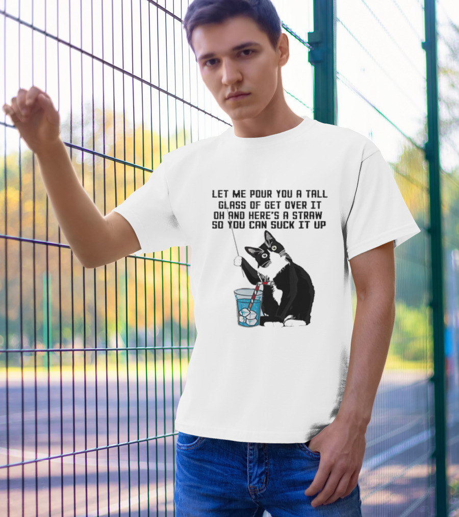 Let Me Pour You A Tall Glass Of Get Over It Oh And Here’s A Straw So You Can Suck It Up Cat T-Shirt