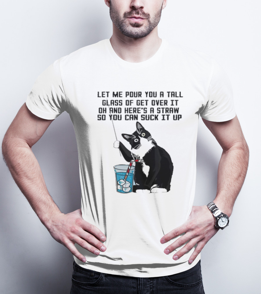 Let Me Pour You A Tall Glass Of Get Over It Oh And Here’s A Straw So You Can Suck It Up Cat T-Shirt