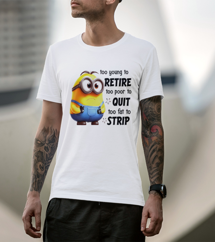 Minion Too Young To Retire Too Poor To Quit Too Fat To Strip T-Shirt