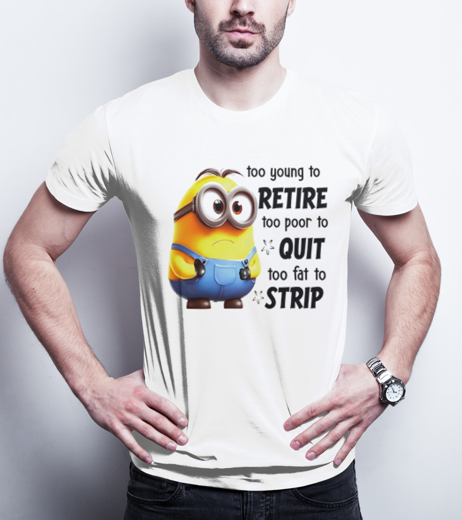 Minion Too Young To Retire Too Poor To Quit Too Fat To Strip T-Shirt