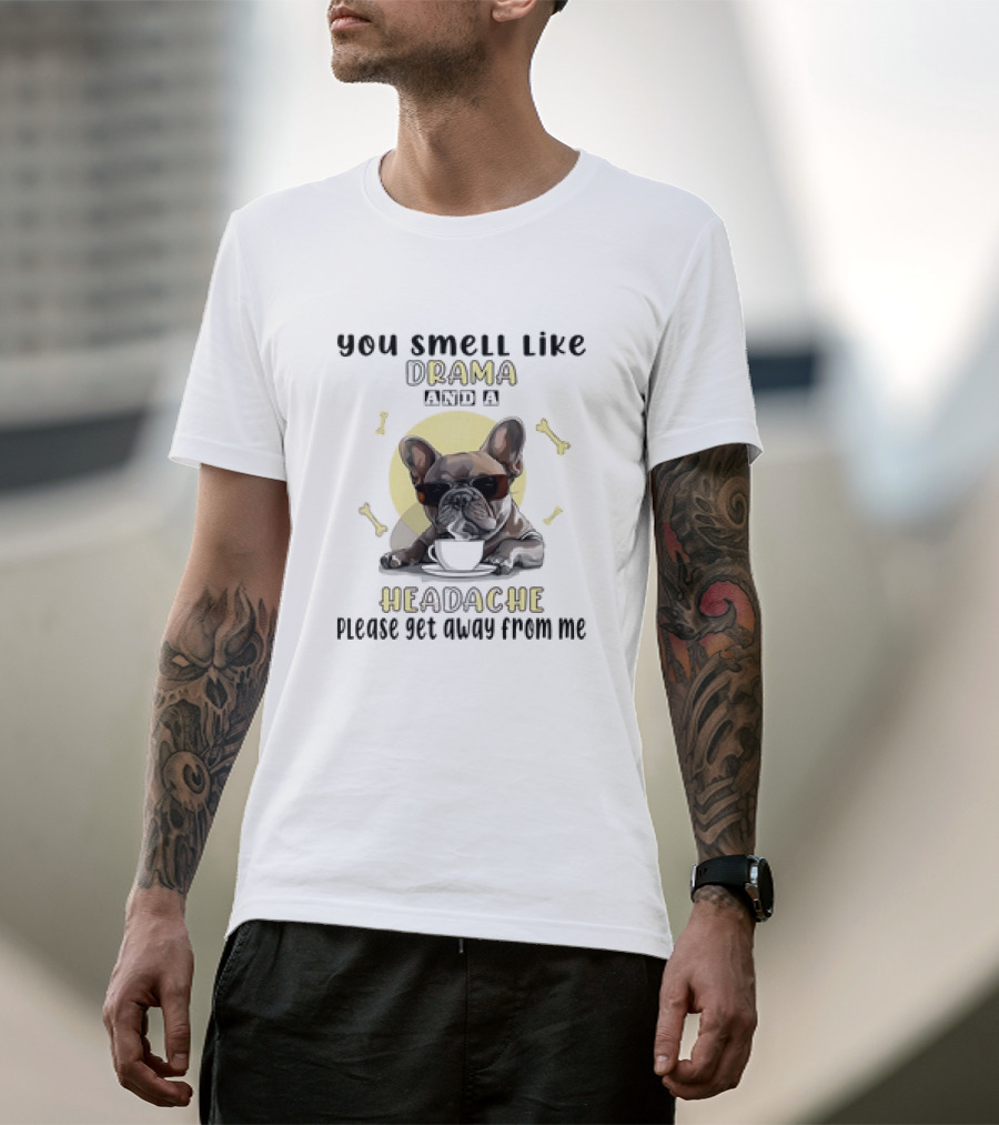 You Smell Like Drama And A Headache Please Get Away From Me French Bulldog With Coffee And Bones T-Shirt