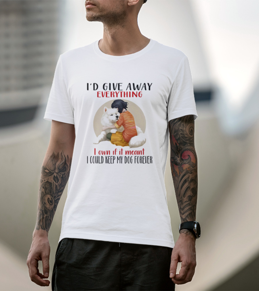 I’d Give Away Everything For My Dog Forever Hug Loyalty T-Shirt