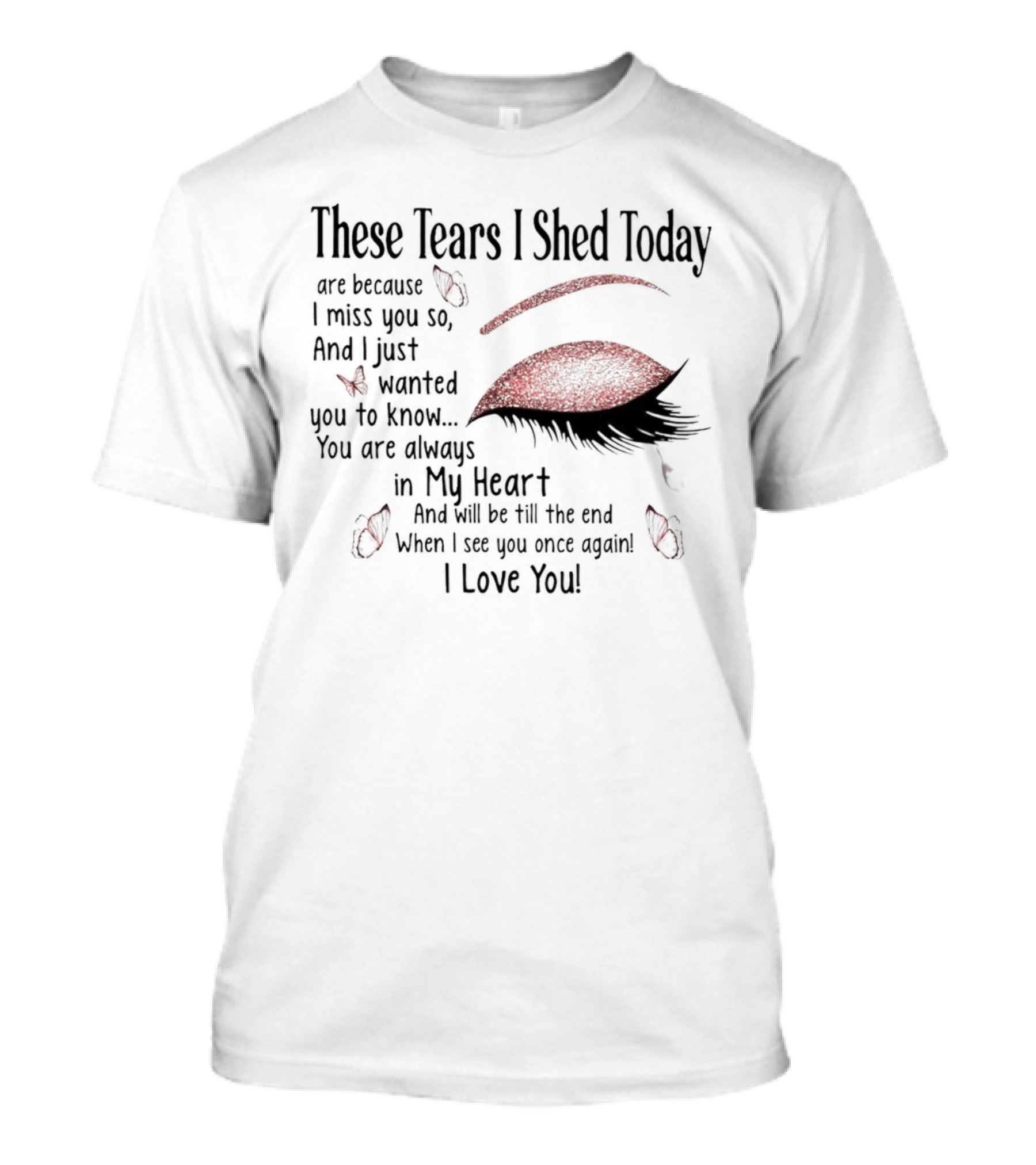 These Tears I Shed Today Are Because I Miss You So Always In My Heart I Love You T-Shirt
