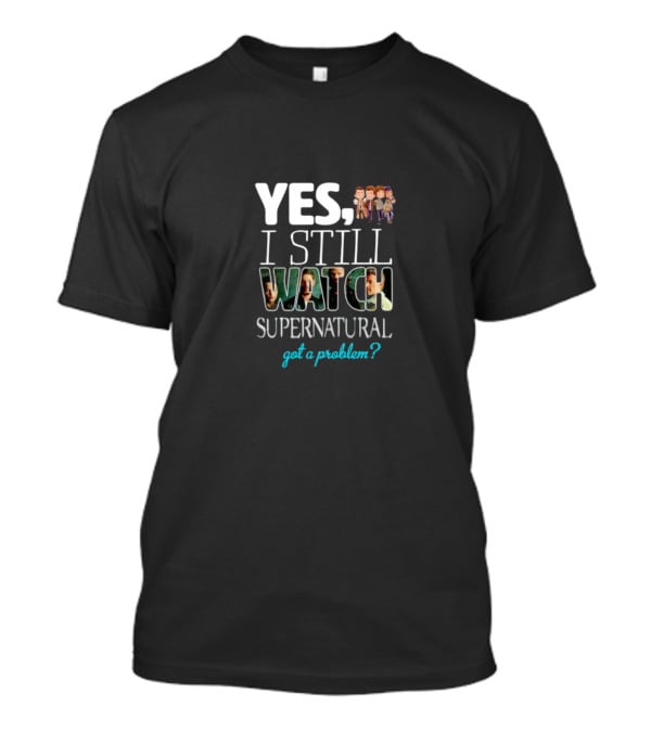 Yes I Still Watch Supernatural Got A Problem T-Shirt