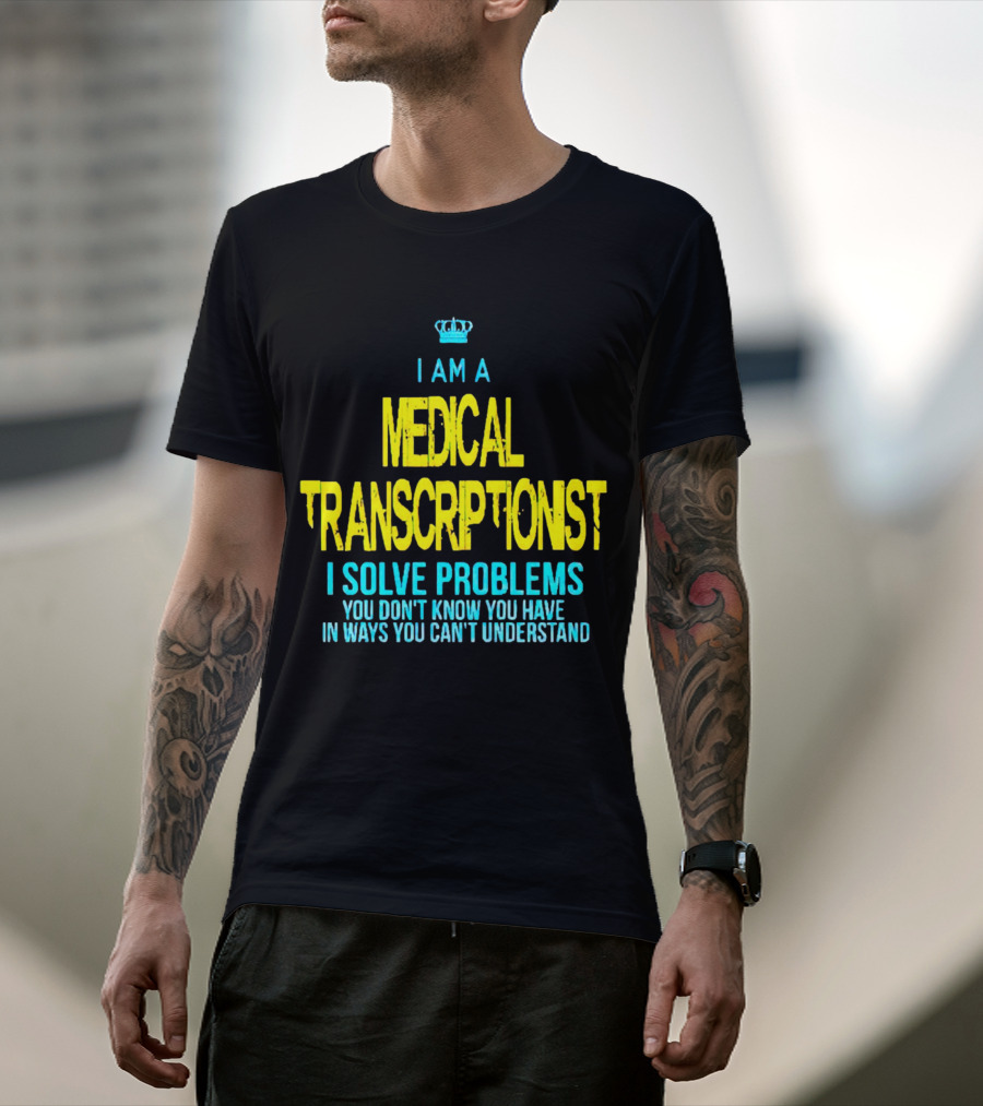 I Am A Medical Transcriptionist I Solve Problems You Don't Know You Have In Ways You Can't Understand T-Shirt