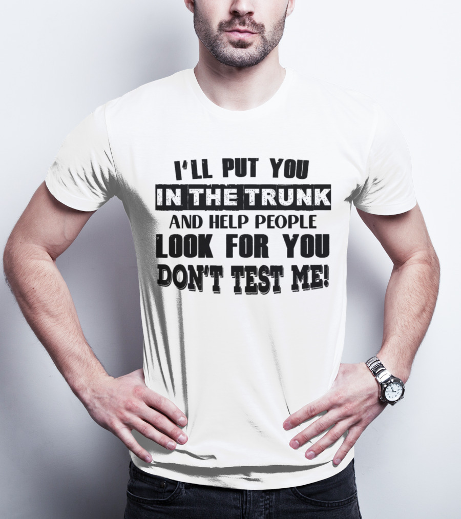 I’ll Put You In The Trunk And Help People Look For You Don’t Test Me T-Shirt