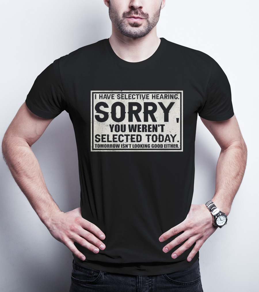 I Have Selective Hearing Sorry You Weren’t Selected Today Tomorrow Isn’t Looking Good Either T-Shirt