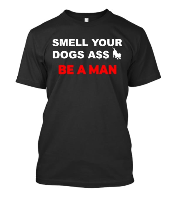 SMELL YOUR DOGS A$$ BE A MAN T-Shirt