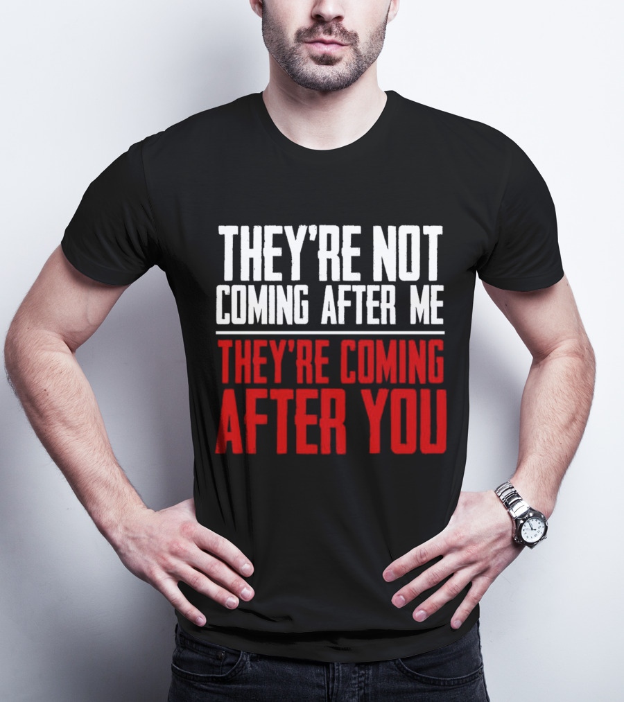 They’re Not Coming After Me They’re Coming After You T-Shirt