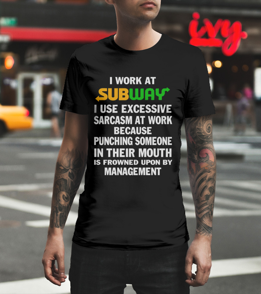 I Work At Subway I Use Excessive Sarcasm Because Punching Someone In Their Mouth Is Frowned Upon By Management T-Shirt