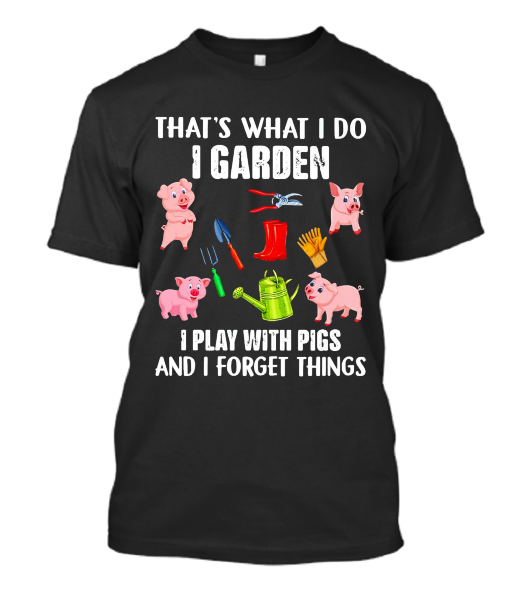 THAT’S WHAT I DO I GARDEN I PLAY WITH PIGS AND I FORGET THINGS PIGS GARDENING TOOLS T-Shirt