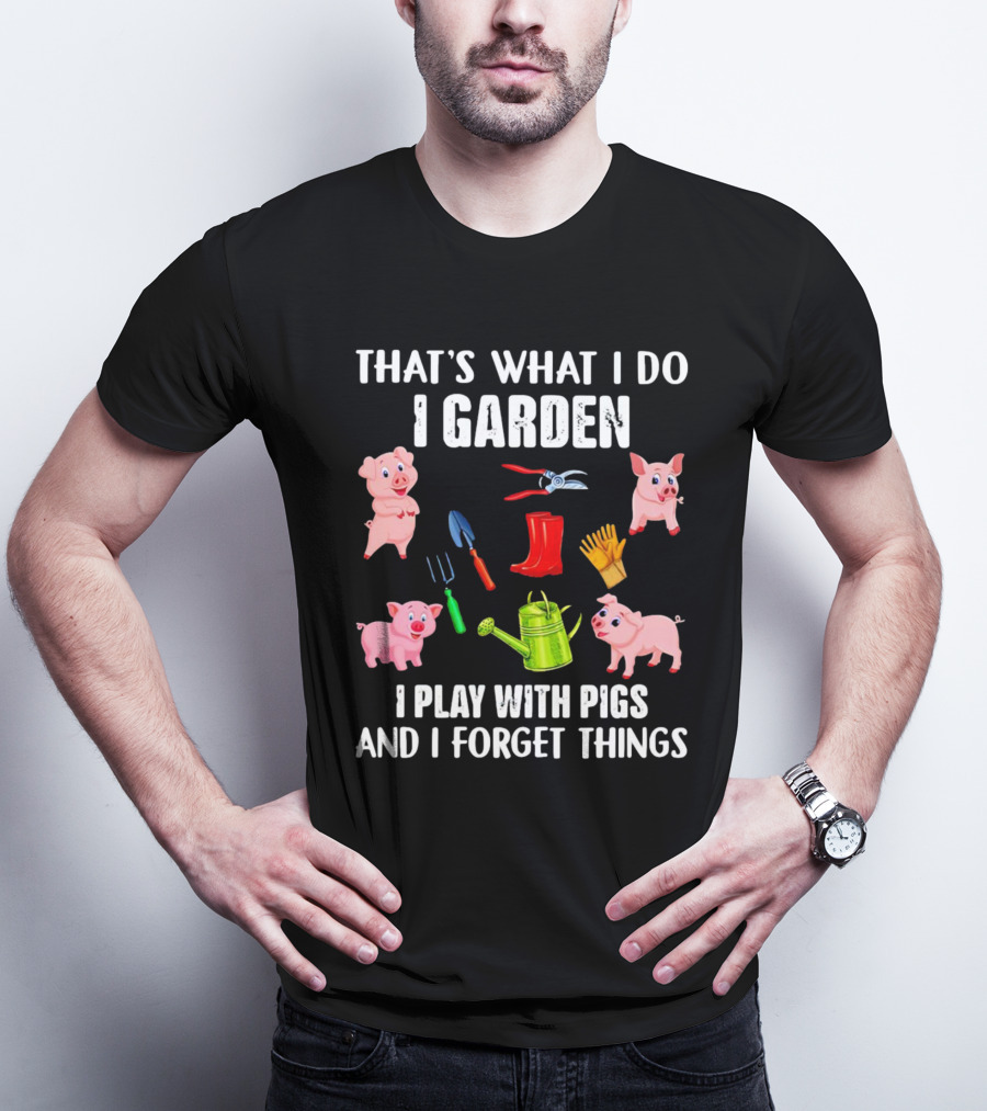 THAT’S WHAT I DO I GARDEN I PLAY WITH PIGS AND I FORGET THINGS PIGS GARDENING TOOLS T-Shirt