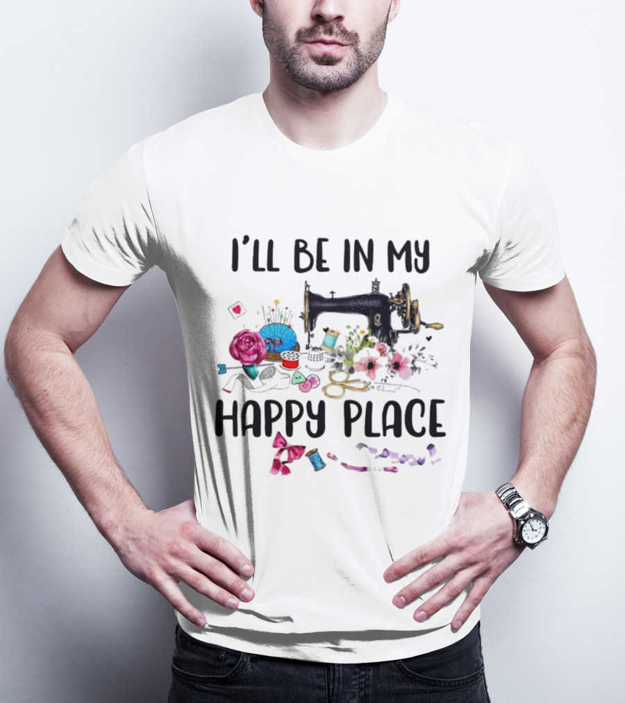 I’ll Be In My Happy Place Sewing Machine Flowers Pincushion Scissors Thread T-Shirt