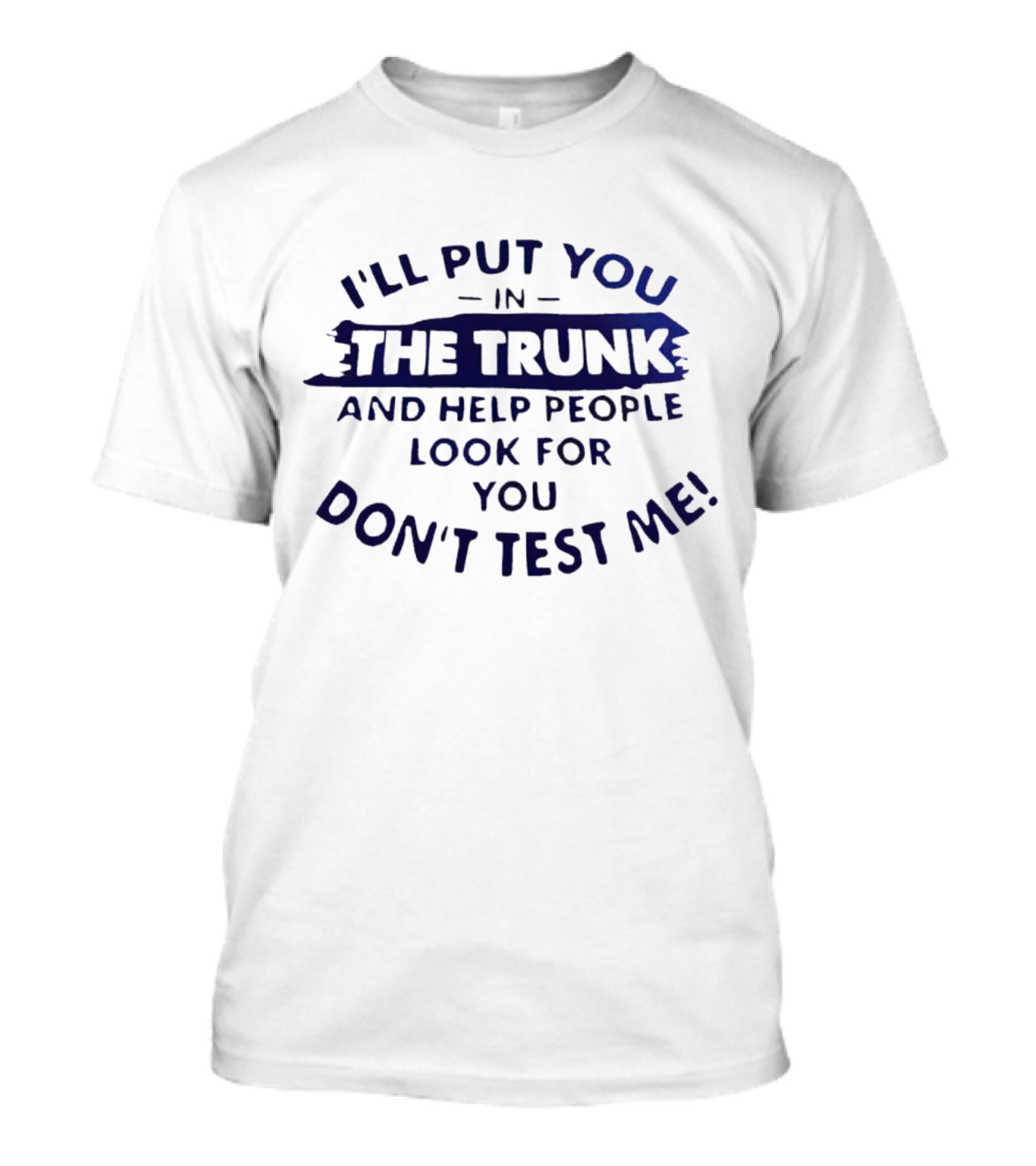 I'll Put You In The Trunk And Help People Look For You Don't Test Me T-Shirt