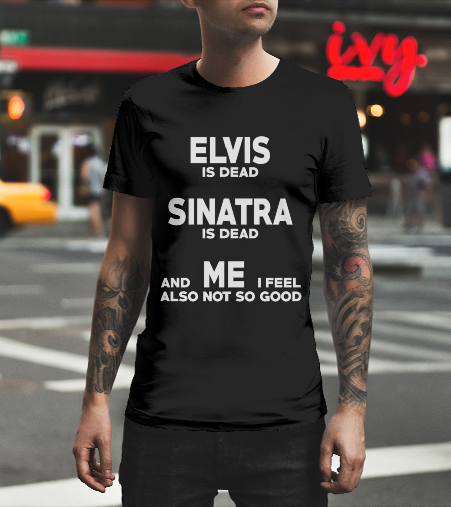 Elvis Is Dead Sinatra Is Dead And Me I Feel Also Not So Good T-Shirt