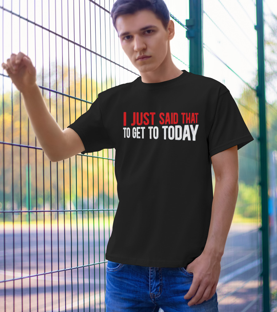 I Just Said That To Get To Today T-Shirt