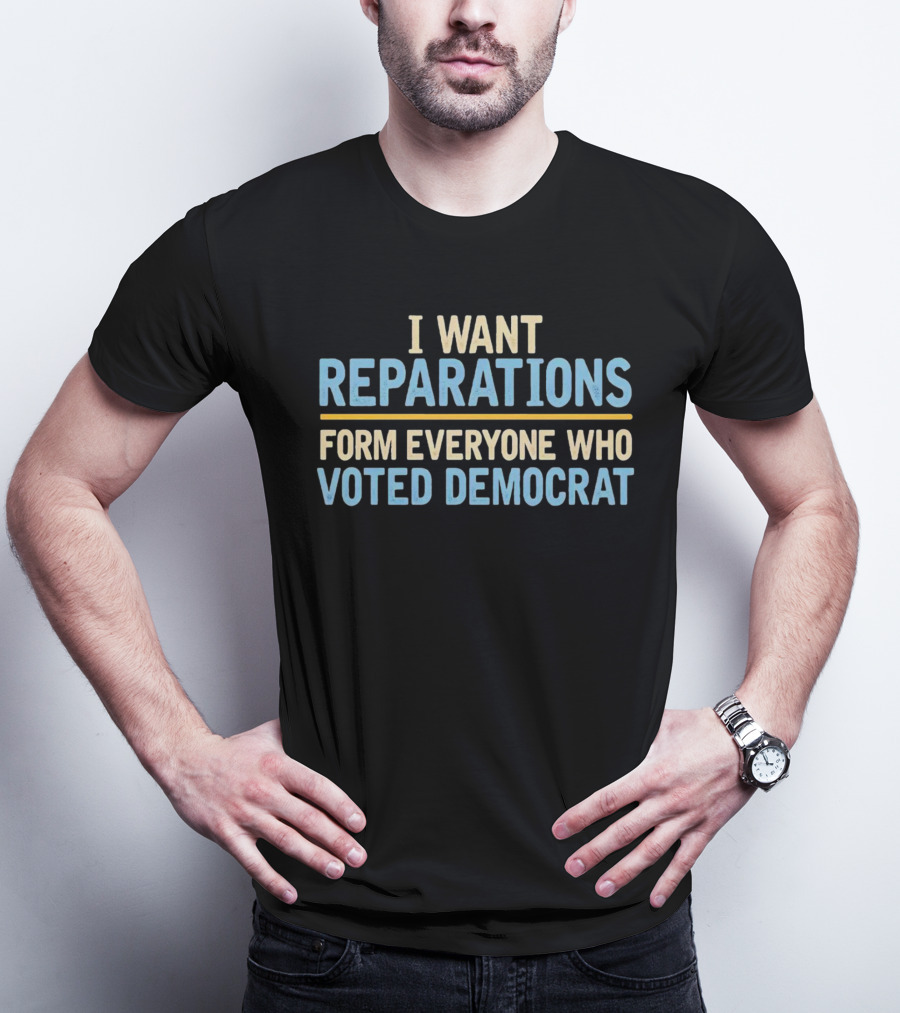 I Want Reparations Form Everyone Who Voted Democrat T-Shirt