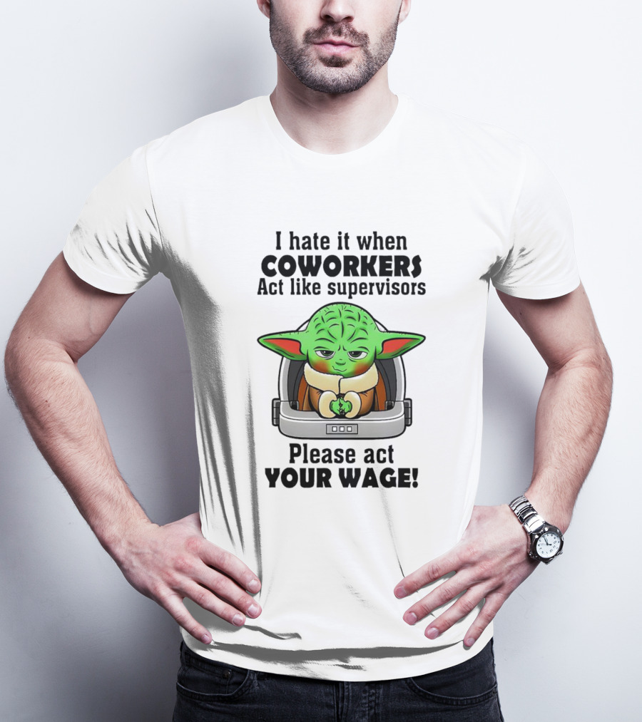 I Hate It When Coworkers Act Like Supervisors Baby Yoda Please Act Your Wage T-Shirt
