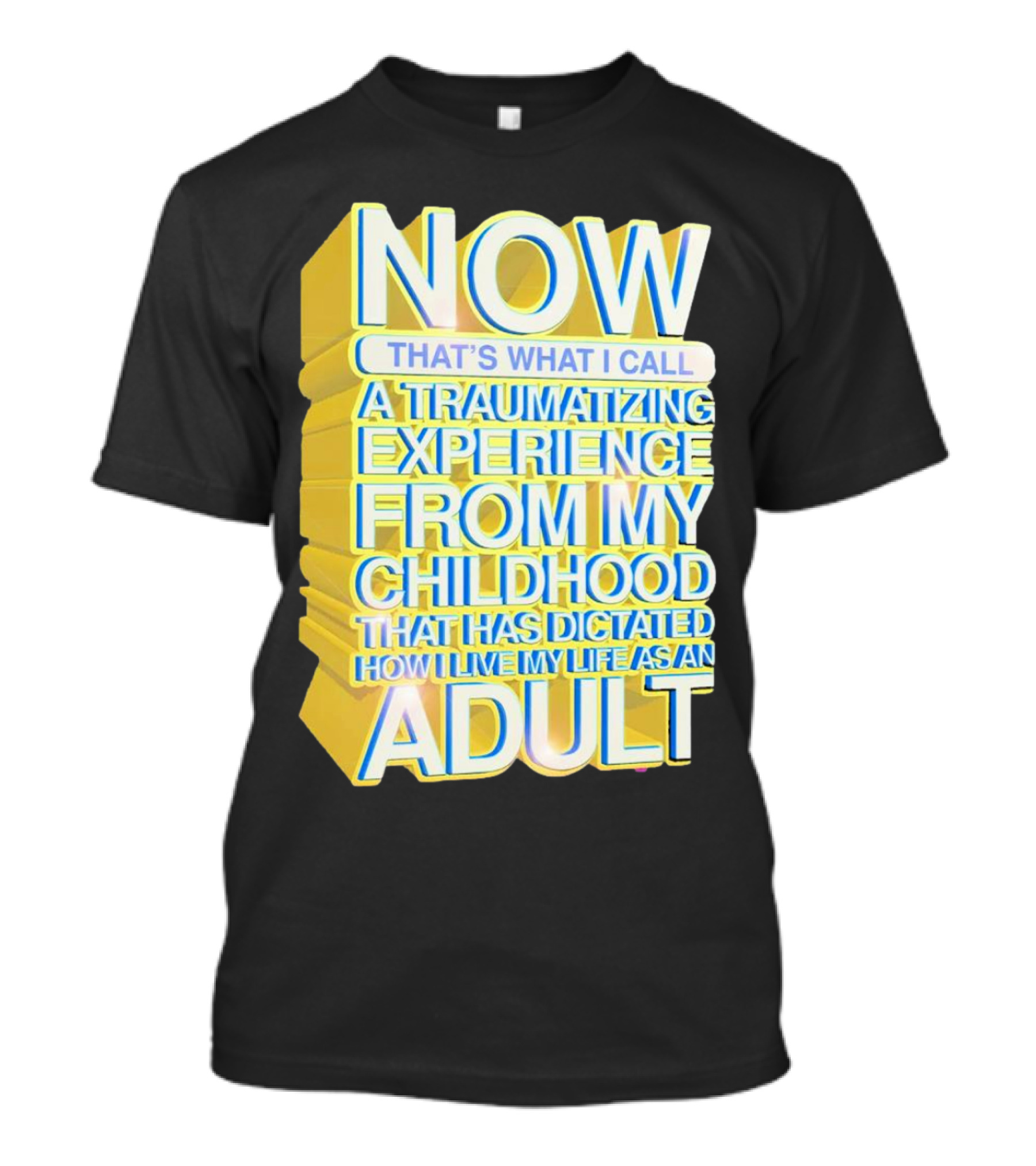 Now That’s What I Call A Traumatizing Experience From My Childhood That Has Dictated How I Live My Life As An Adult T-Shirt