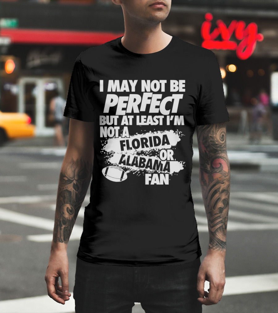 I May Not Be Perfect But At Least I’m Not A Florida Or Alabama Fan Football T-Shirt