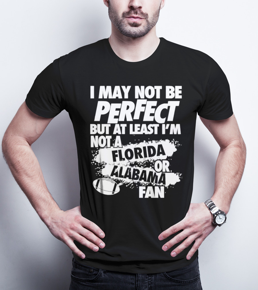 I May Not Be Perfect But At Least I’m Not A Florida Or Alabama Fan Football T-Shirt