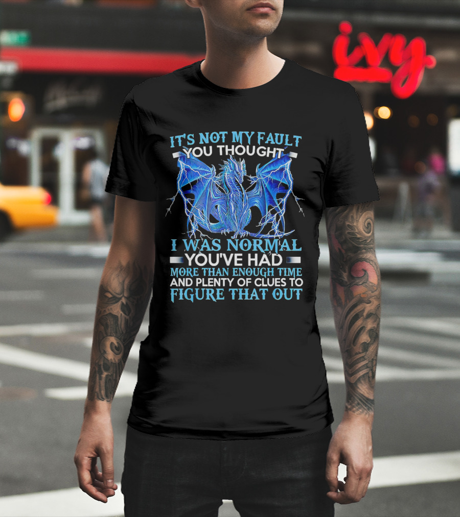 It's Not My Fault You Thought I Was Normal You've Had More Than Enough Time And Plenty Of Clues To Figure That Out Dragon T-Shirt
