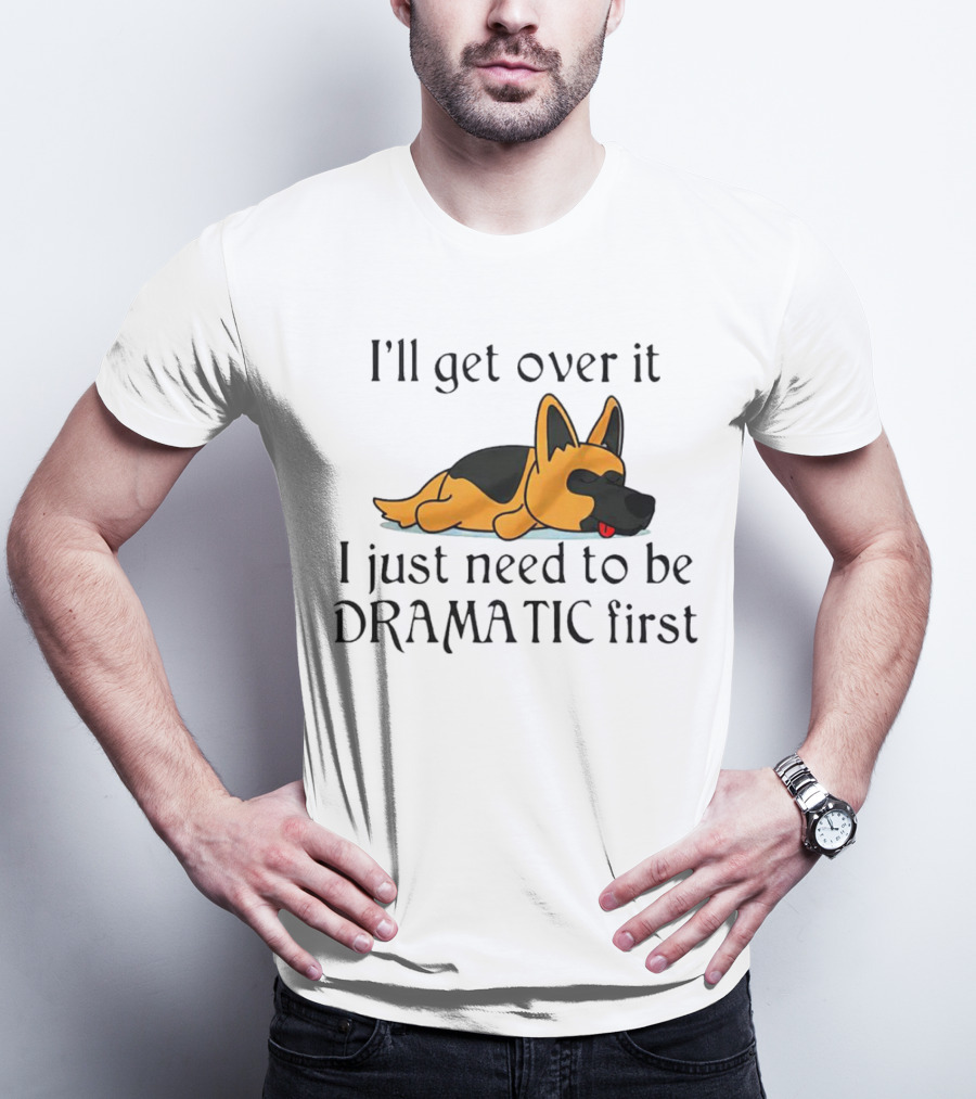 I'll Get Over It German Shepherd Dramatic First T-Shirt
