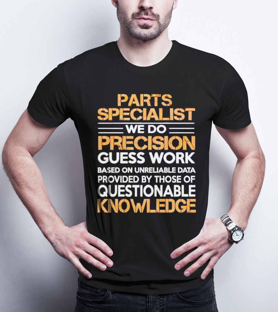 Parts Specialist We Do Precision Guess Work Based On Unreliable Data Provided By Those Of Questionable Knowledge T-Shirt