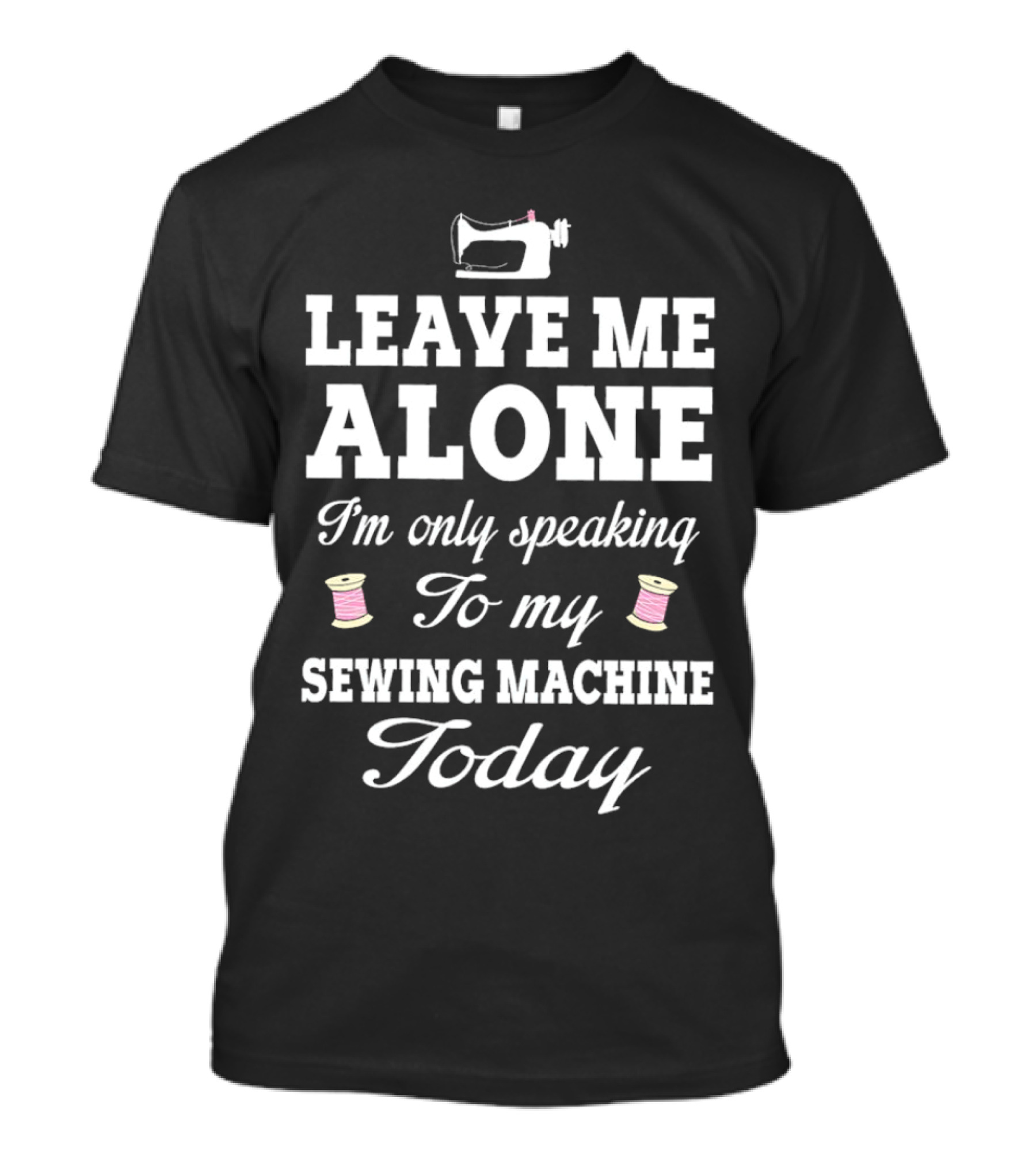 Leave Me Alone I'm Only Speaking To My Sewing Machine Today T-Shirt