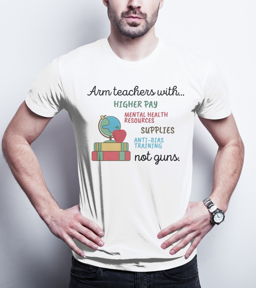 Arm Teachers With Higher Pay Mental Health Resources Supplies Anti-Bias Training Not Guns T-Shirt