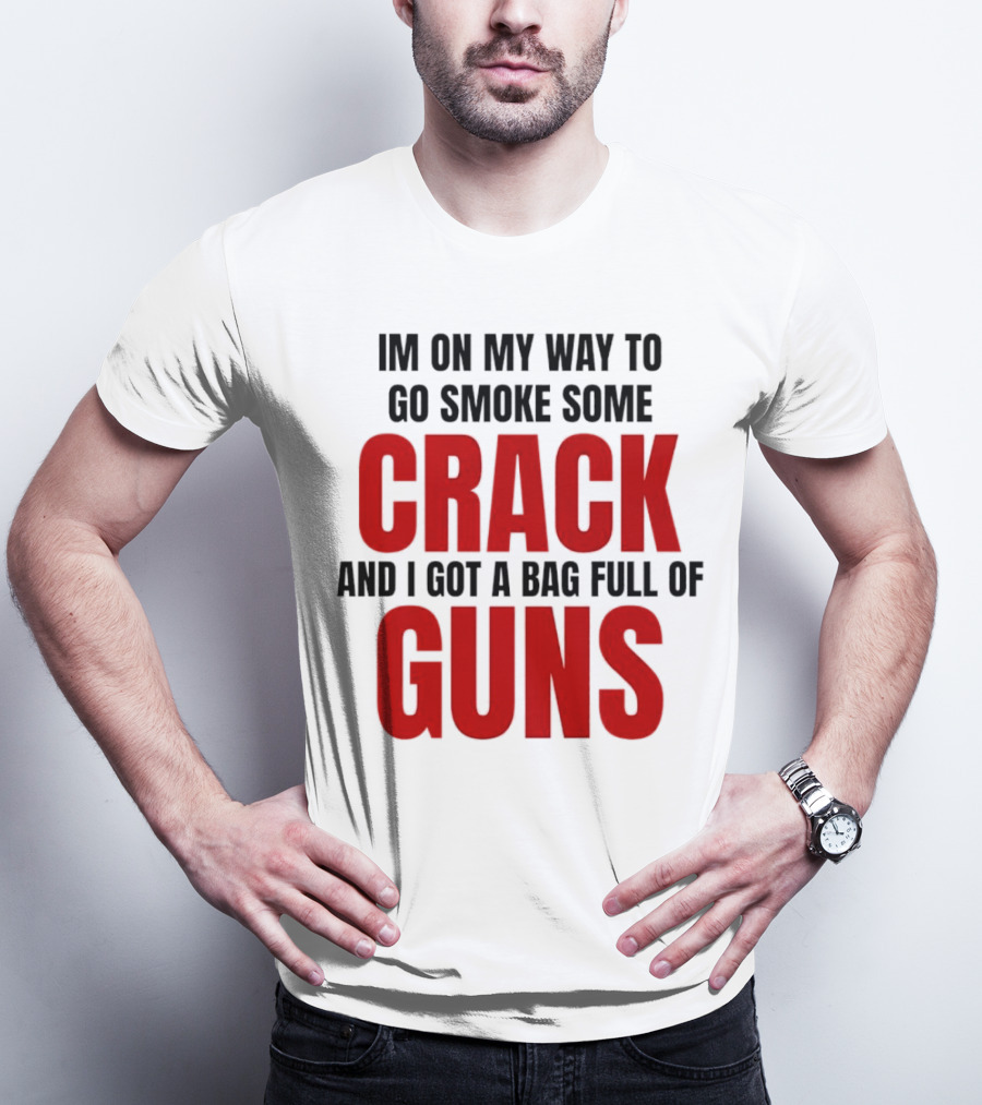 I'm On My Way To Go Smoke Some Crack And I Got A Bag Full Of Guns T-Shirt