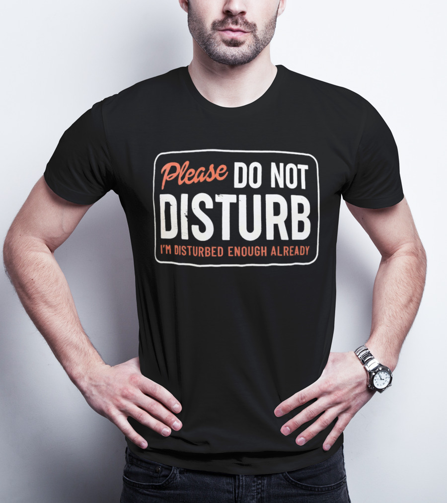Please Do Not Disturb I'm Disturbed Enough Already T-Shirt