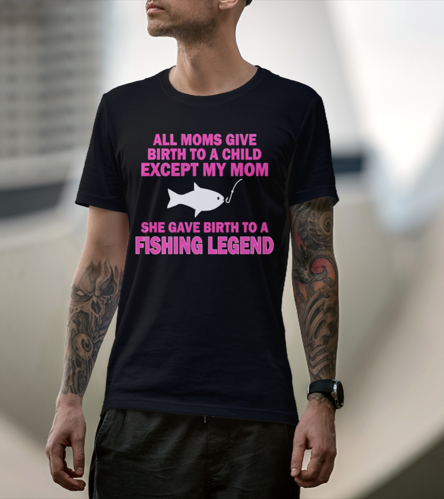 All Moms Give Birth To A Child Except My Mom She Gave Birth To A Fishing Legend T-Shirt
