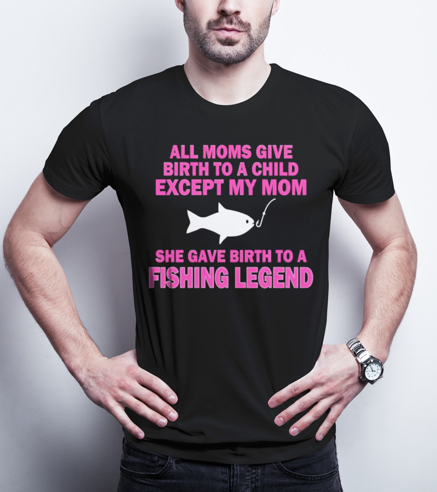 All Moms Give Birth To A Child Except My Mom She Gave Birth To A Fishing Legend T-Shirt
