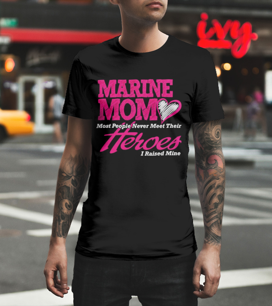 Marine Mom Most People Never Meet Their Heroes I Raised Mine T-Shirt