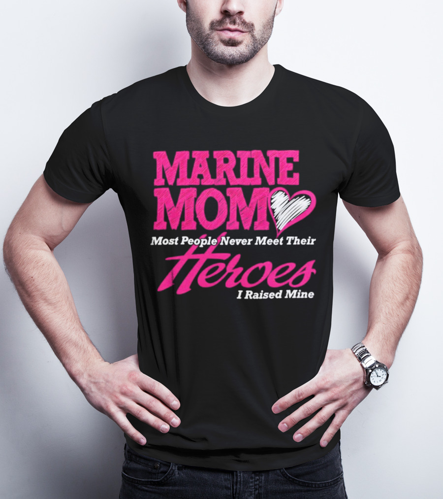 Marine Mom Most People Never Meet Their Heroes I Raised Mine T-Shirt