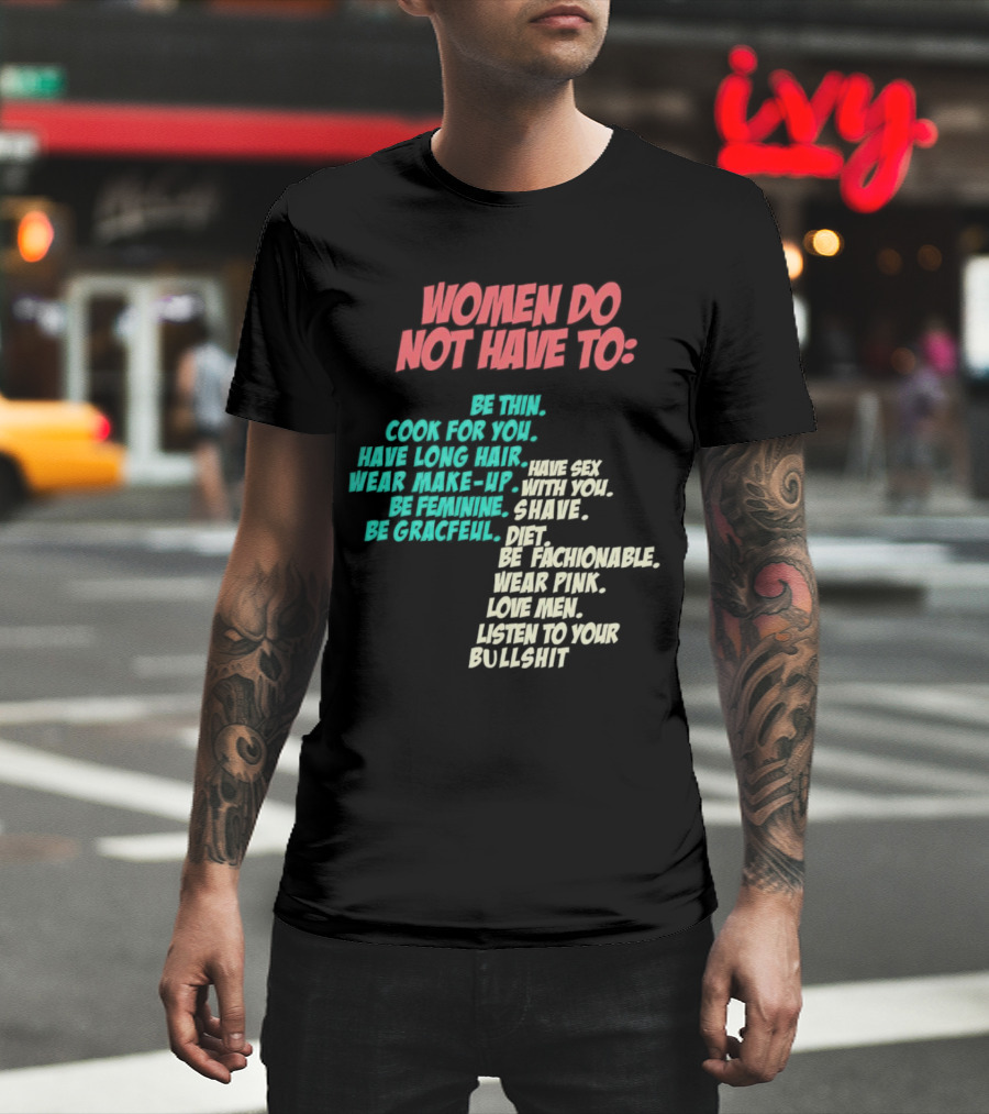 Women Do Not Have To Be Thin Cook For You Have Long Hair Wear Make-Up Be Feminine Be Graceful Be Fashionable Wear Pink Love Men Listen To Your Bullshit T-Shirt