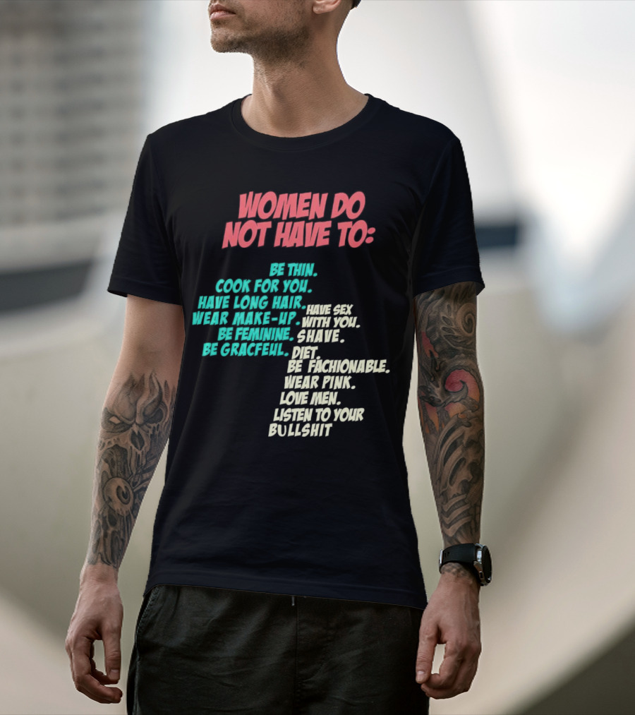 Women Do Not Have To Be Thin Cook For You Have Long Hair Wear Make-Up Be Feminine Be Graceful Be Fashionable Wear Pink Love Men Listen To Your Bullshit T-Shirt