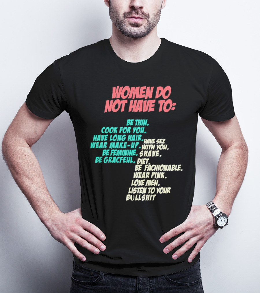 Women Do Not Have To Be Thin Cook For You Have Long Hair Wear Make-Up Be Feminine Be Graceful Be Fashionable Wear Pink Love Men Listen To Your Bullshit T-Shirt