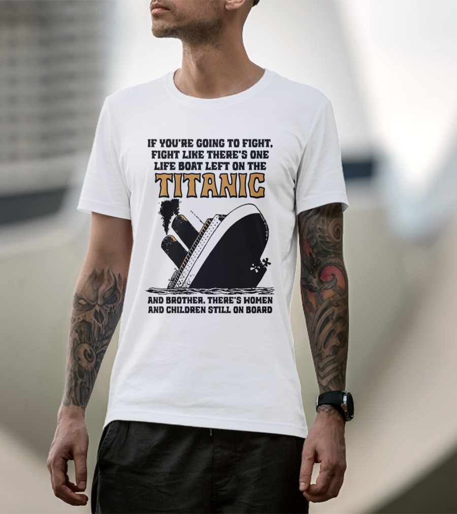 If You're Going To Fight Fight Like There's One Life Boat Left On The Titanic And Brother There's Women And Children Still On Board T-Shirt
