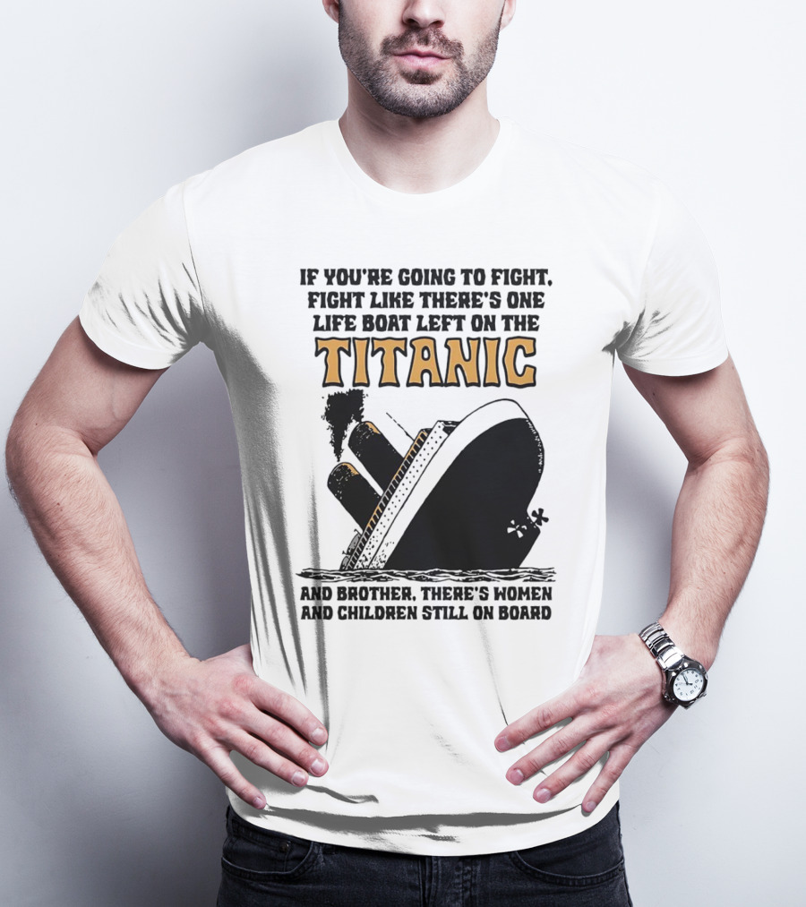 If You're Going To Fight Fight Like There's One Life Boat Left On The Titanic And Brother There's Women And Children Still On Board T-Shirt